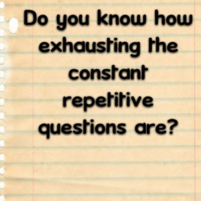 Do you know how exhausting the constant repetitive questions are? - The ...