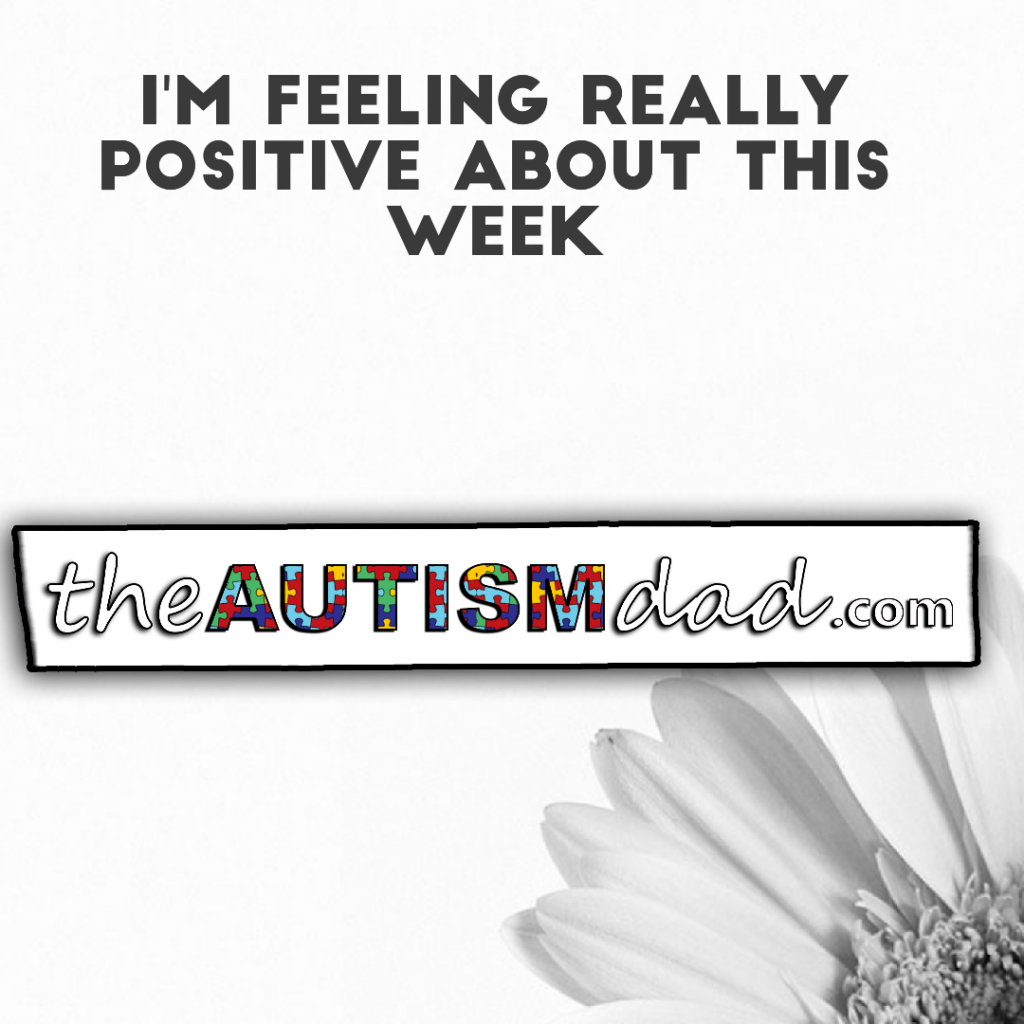 I'm feeling really positive about this week - The Autism Dad