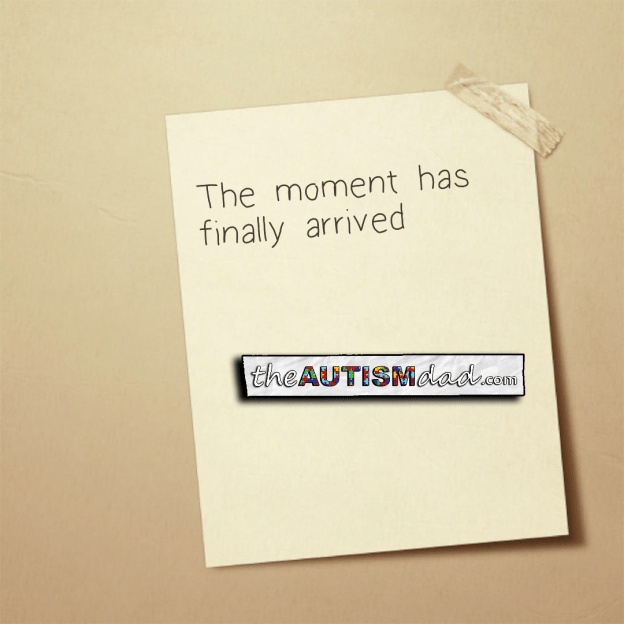The moment has finally arrived - The Autism Dad