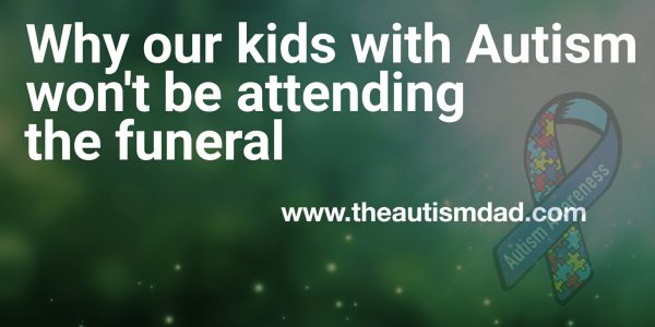 Why our kids with #Autism won't be attending the funeral - The Autism Dad