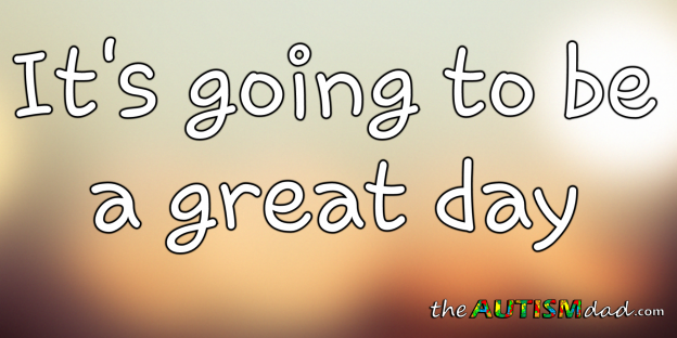 It's going to be a great day - The Autism Dad