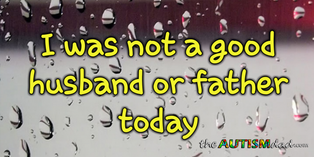 I was not a good husband or father today - The Autism Dad