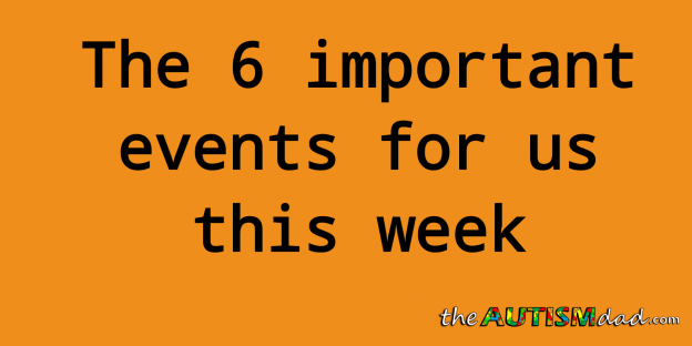The 6 important events for us this week - The Autism Dad