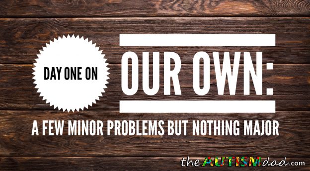 Day 1 on our own: A few minor problems but nothing major - The Autism Dad
