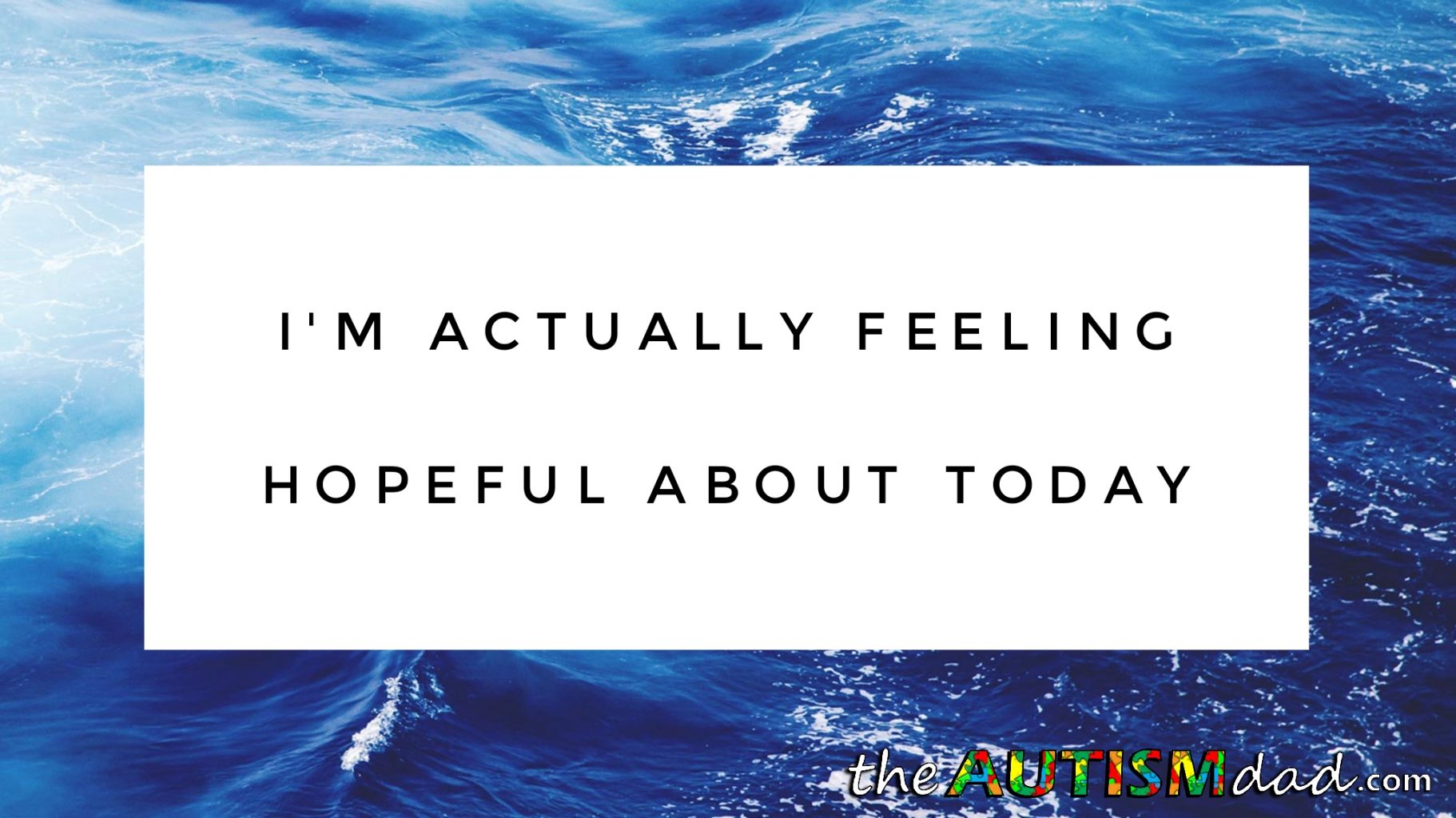 I'm actually feeling hopeful about today - The Autism Dad