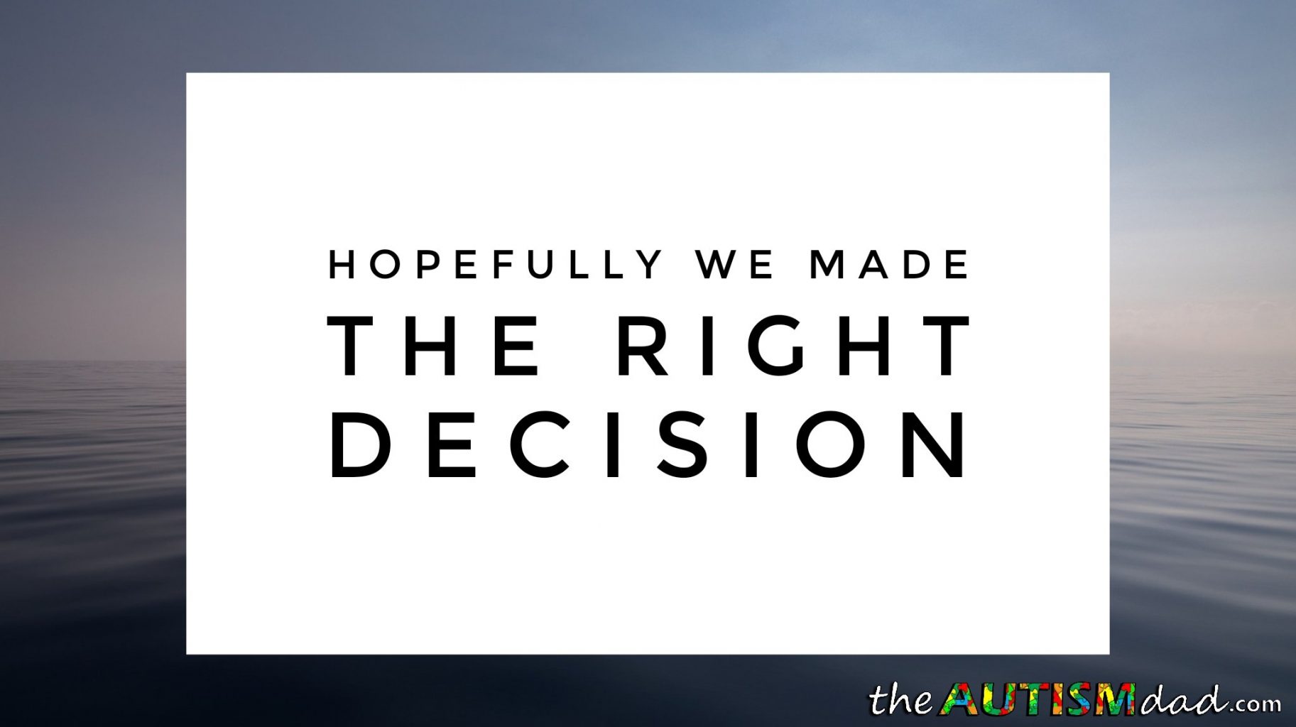Hopefully we made the right decision - The Autism Dad