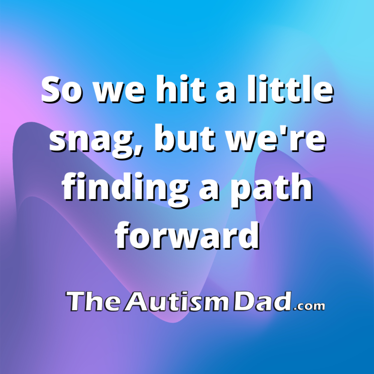 So we hit a little snag but finding a path forward - The Autism Dad